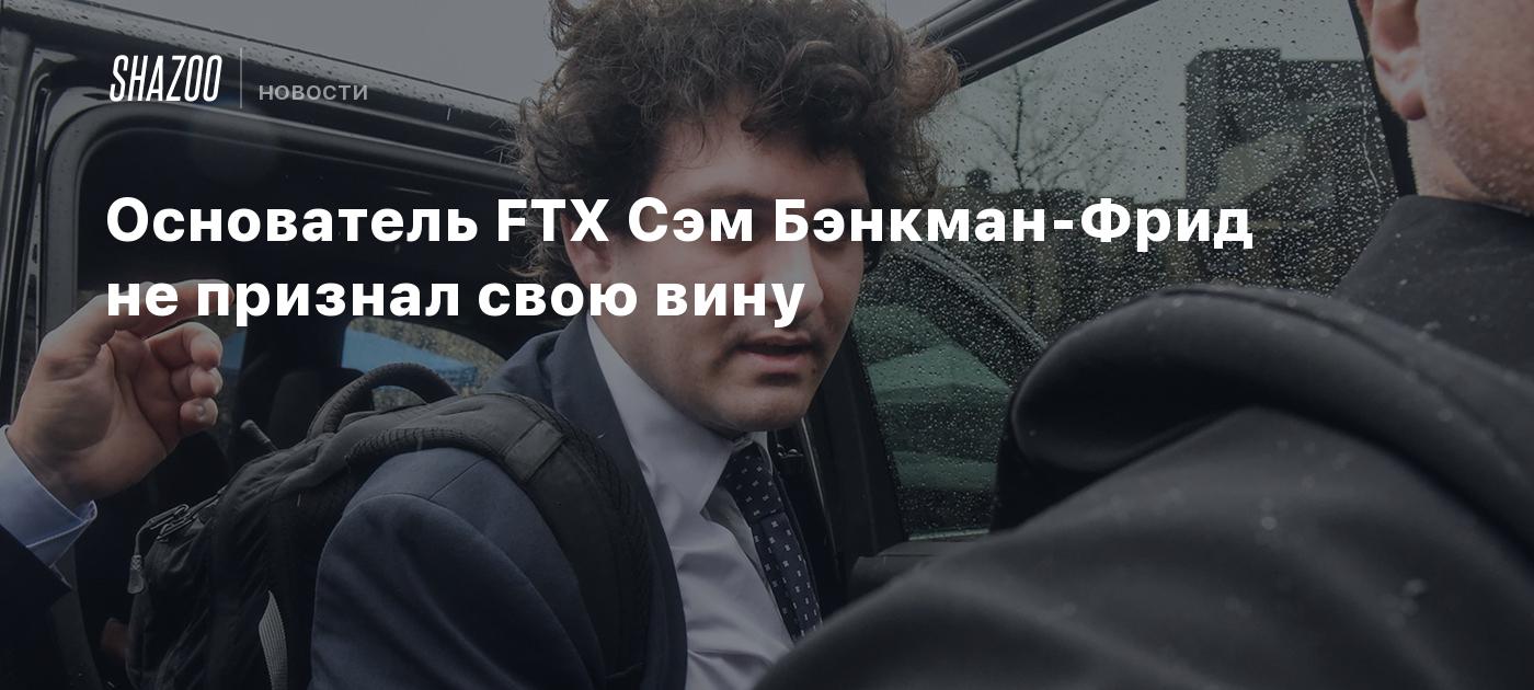 Основатель FTX Сэм Бэнкман-Фрид не признал свою вину - Shazoo