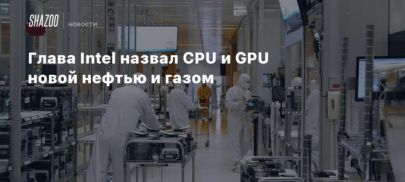 Глава Intel назвал CPU и GPU новой нефтью и газом - Shazoo