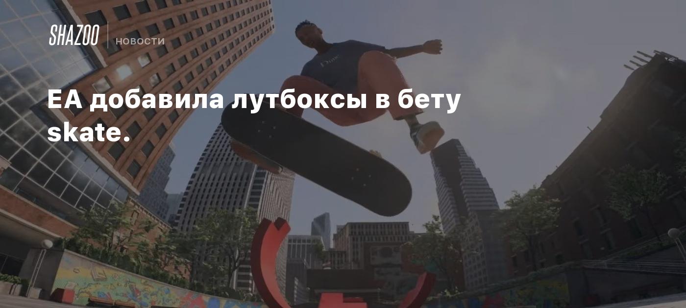 EA добавила лутбоксы в бету skate. - Shazoo