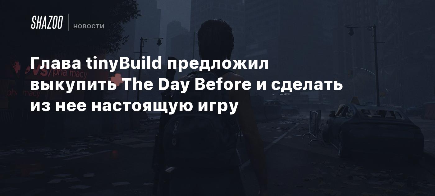 Глава tinyBuild предложил выкупить The Day Before и сделать из нее настоящую игру - Shazoo