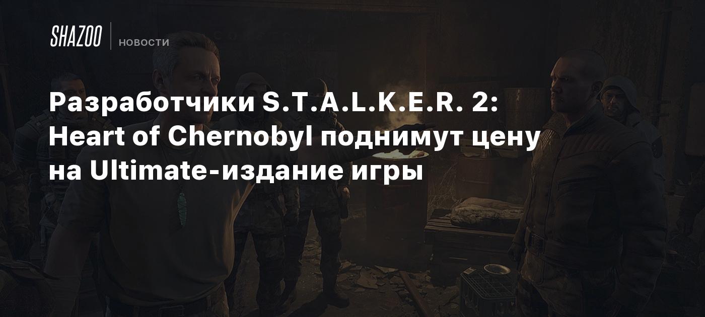 Разработчики поднимут цену на Ultimate-издание S.T.A.L.K.E.R. 2: Heart ...