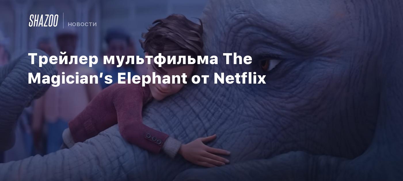 Трейлер мультфильма The Magician’s Elephant от Netflix - Shazoo