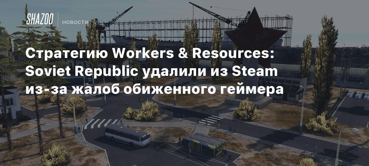 Стратегию Workers & Resources: Soviet Republic удалили из Steam из-за ...