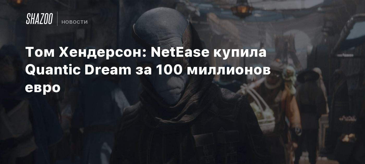 Том Хендерсон: NetEase купила Quantic Dream за 100 миллионов евро - Shazoo