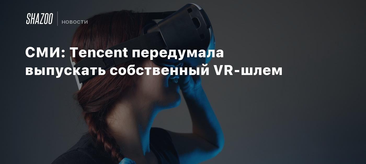 СМИ: Tencent передумала выпускать собственный VR-шлем - Shazoo