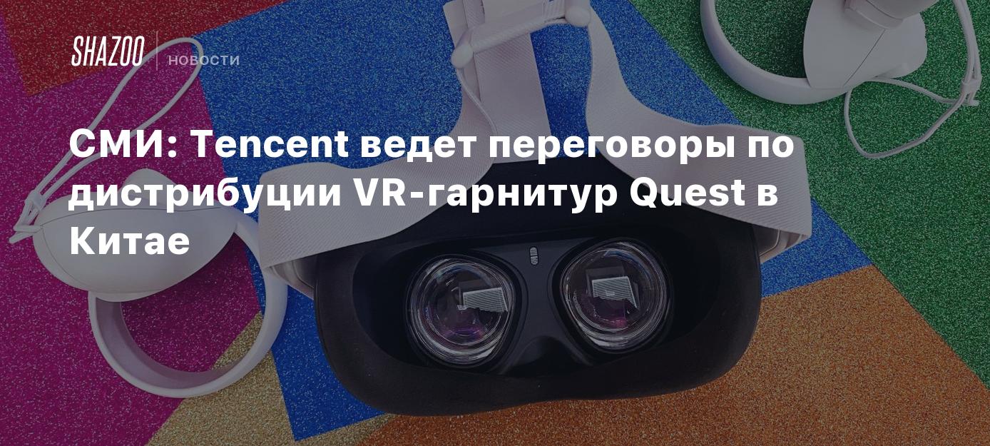 СМИ: Tencent ведет переговоры по дистрибуции VR-гарнитур Quest в Китае - Shazoo