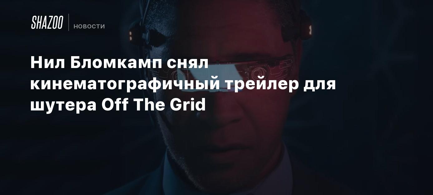 Нил Бломкамп снял кинематографичный трейлер для шутера Off The Grid - Shazoo