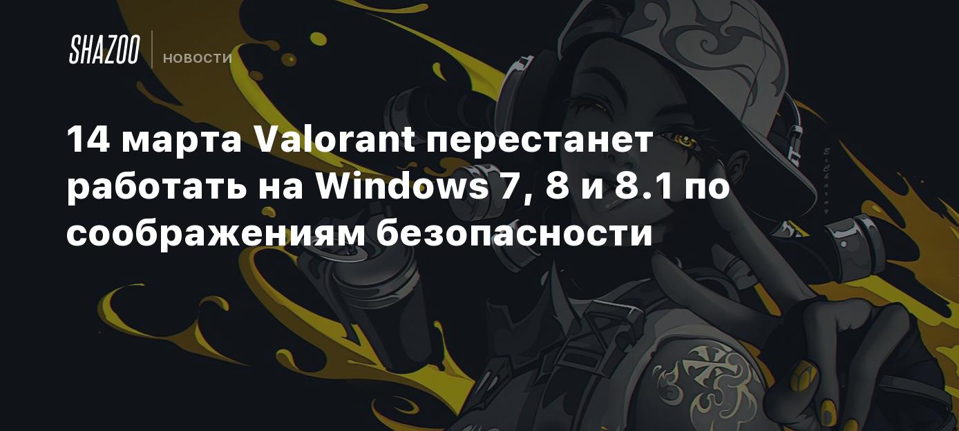 14 марта Valorant перестанет работать на Windows 7, 8 и 8.1 по соображениям безопасности - Shazoo