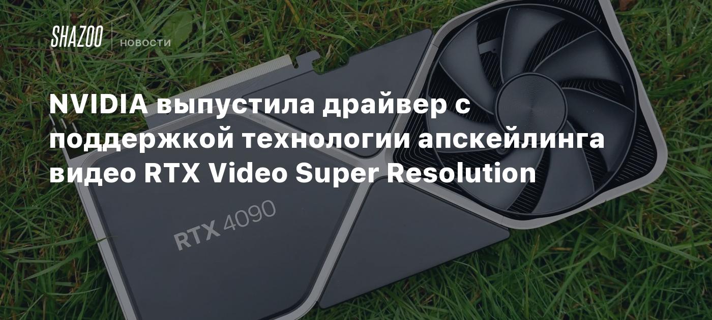 Nvidia выпустила драйвер с поддержкой технологии апскейлинга видео Rtx