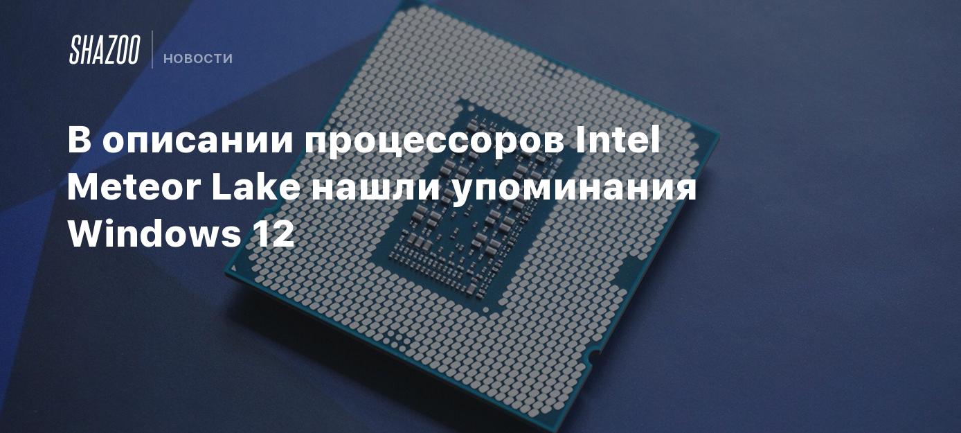 В описании процессоров Intel Meteor Lake нашли упоминания Windows 12 - Shazoo