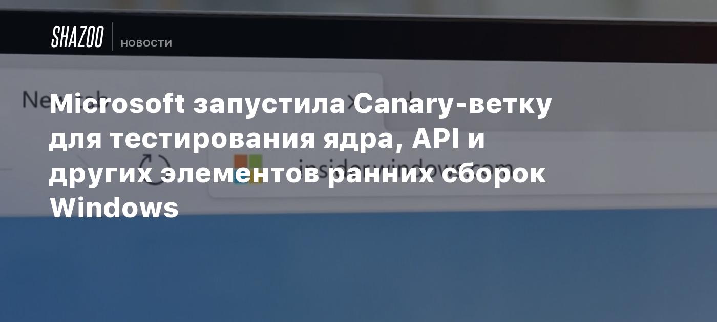 Microsoft запустила Canary-ветку для тестирования ядра, API и других элементов ранних сборок ...