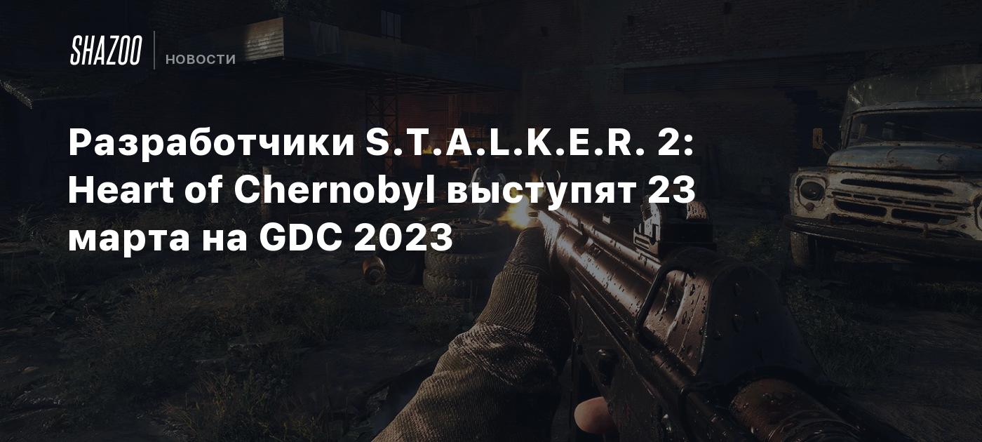 Разработчики S.T.A.L.K.E.R. 2: Heart of Chernobyl выступят 23 марта на GDC 2023 - Shazoo