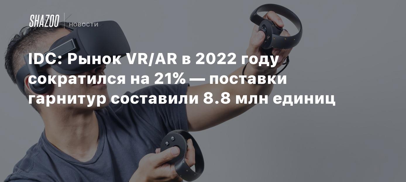 IDC: Рынок VR/AR в 2022 году сократился на 21% — поставки гарнитур составили 8.8 млн единиц - Shazoo