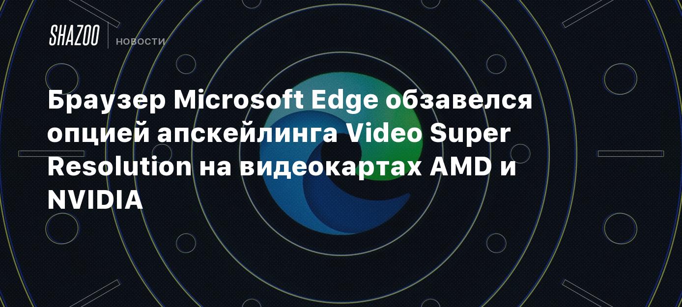Браузер Microsoft Edge обзавелся опцией апскейлинга Video Super Resolution на видеокартах AMD и ...