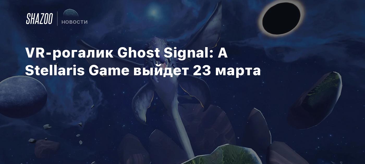 VR-рогалик Ghost Signal: A Stellaris Game выйдет 23 марта - Shazoo