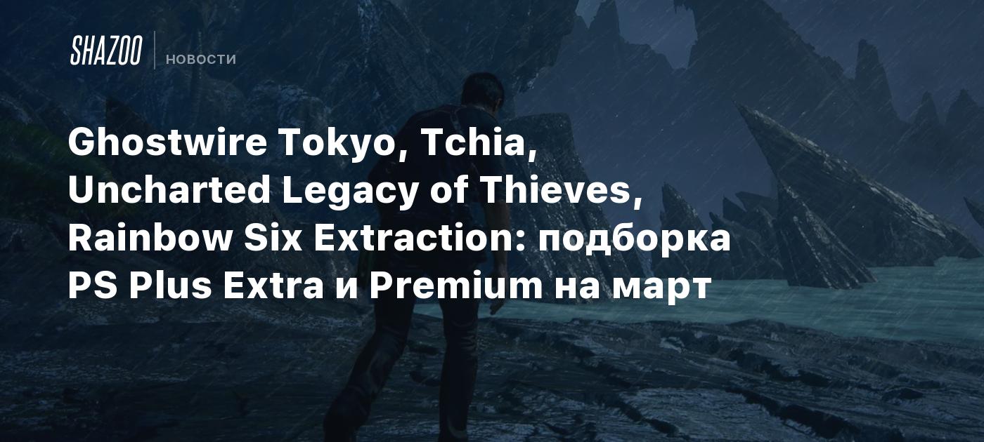 Ghostwire Tokyo, Tchia, Uncharted Legacy of Thieves, Rainbow Six Extraction: подборка PS Plus ...
