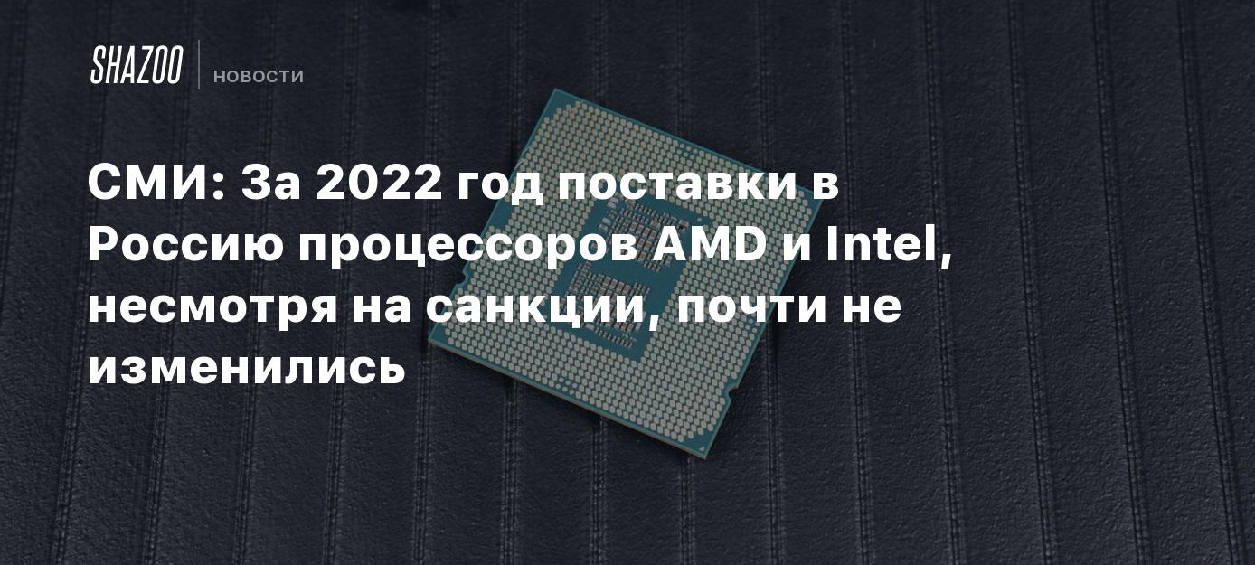СМИ: За 2022 год поставки в Россию процессоров AMD и Intel, несмотря на санкции, почти не ...