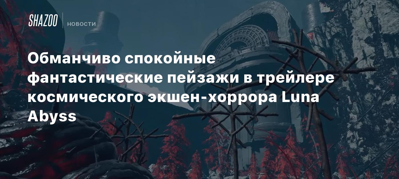 Обманчиво спокойные фантастические пейзажи в трейлере космического экшен-хоррора Luna Abyss - Shazoo