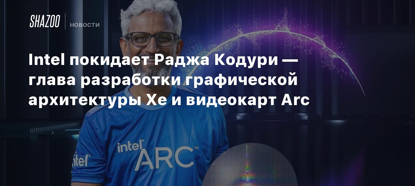 Intel покидает Раджа Кодури — глава разработки графической архитектуры Xe и видеокарт Arc - Shazoo