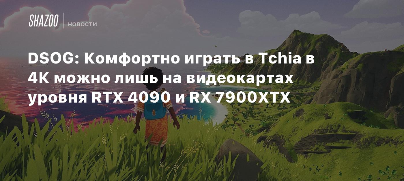 DSOG: Комфортно играть в Tchia в 4К можно лишь на видеокартах уровня ...