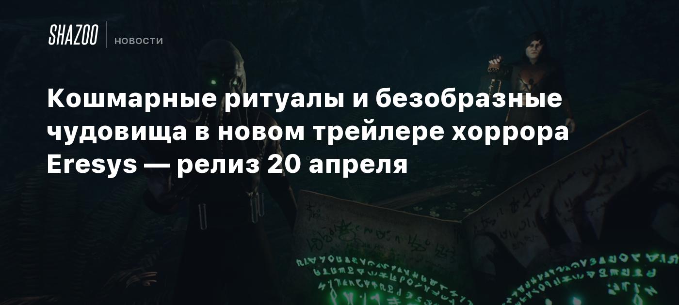 Кошмарные ритуалы и безобразные чудовища в новом трейлере хоррора Eresys — релиз 20 апреля - Shazoo
