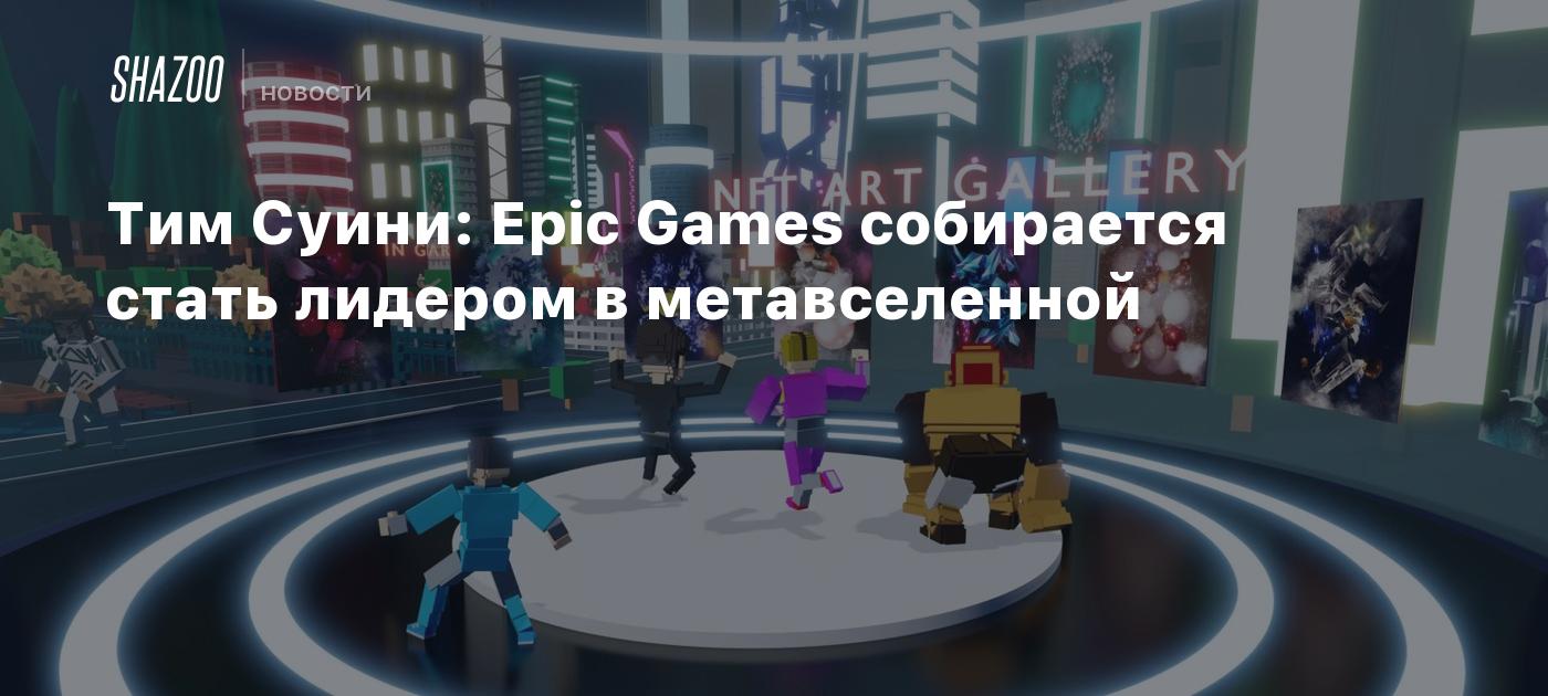 Тим Суини: Epic Games собирается стать лидером в метавселенной - Shazoo