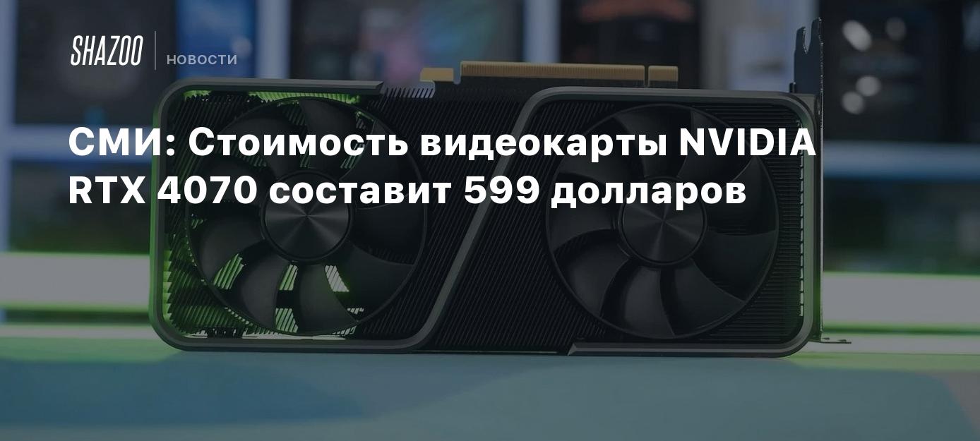 СМИ: Стоимость видеокарты NVIDIA RTX 4070 составит 599 долларов - Shazoo
