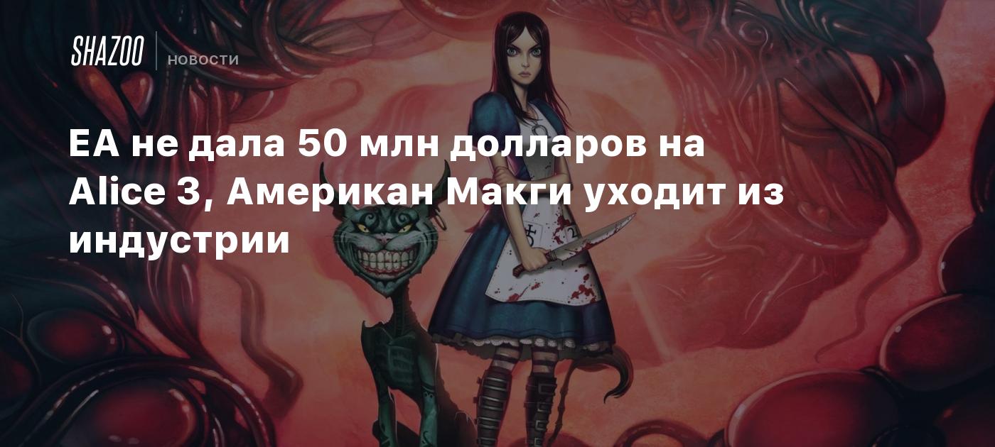 EA не дала 50 млн долларов на Alice 3, Американ Макги уходит из индустрии - Shazoo