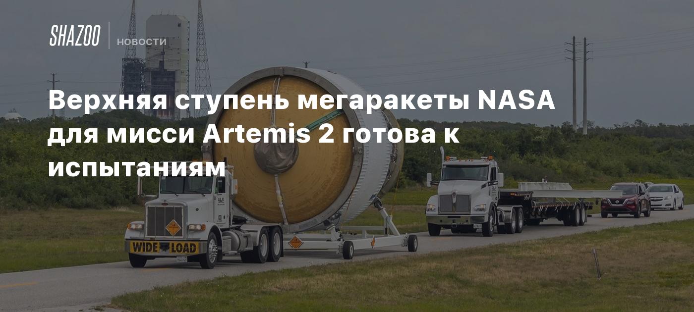Верхняя ступень мегаракеты NASA для мисси Artemis 2 готова к испытаниям ...