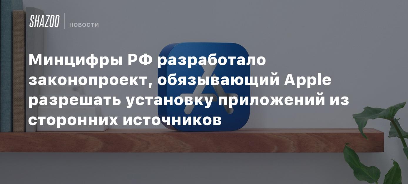 Минцифры РФ разработало законопроект, обязывающий Apple разрешать установку приложений из ...