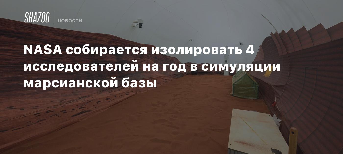 NASA собирается изолировать 4 исследователей на год в симуляции марсианской базы - Shazoo