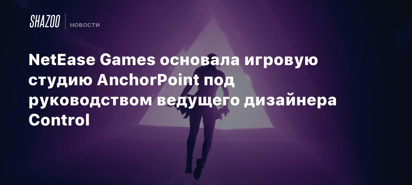 NetEase Games основала игровую студию AnchorPoint под руководством ведущего дизайнера Control ...