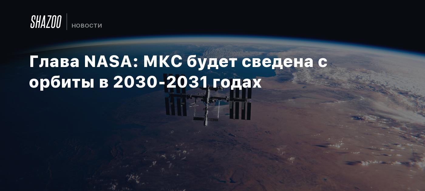 Глава NASA: МКС будет сведена с орбиты в 2030-2031 годах - Shazoo