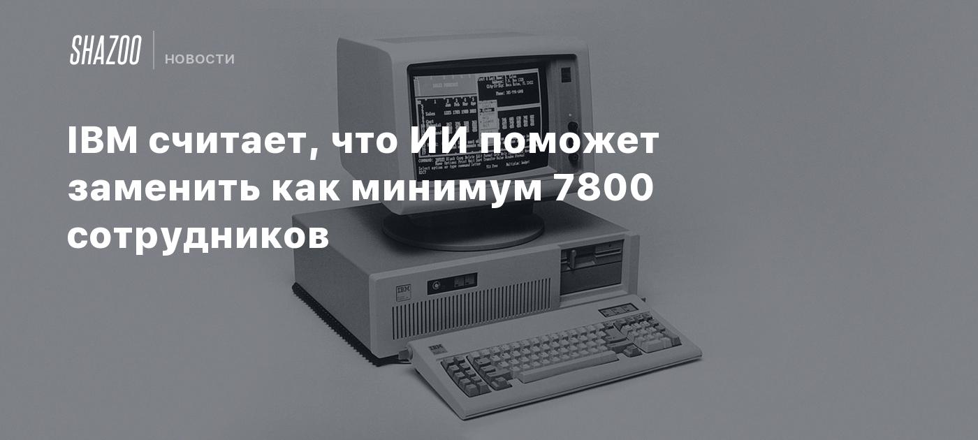 IBM считает, что ИИ поможет заменить как минимум 7800 сотрудников - Shazoo