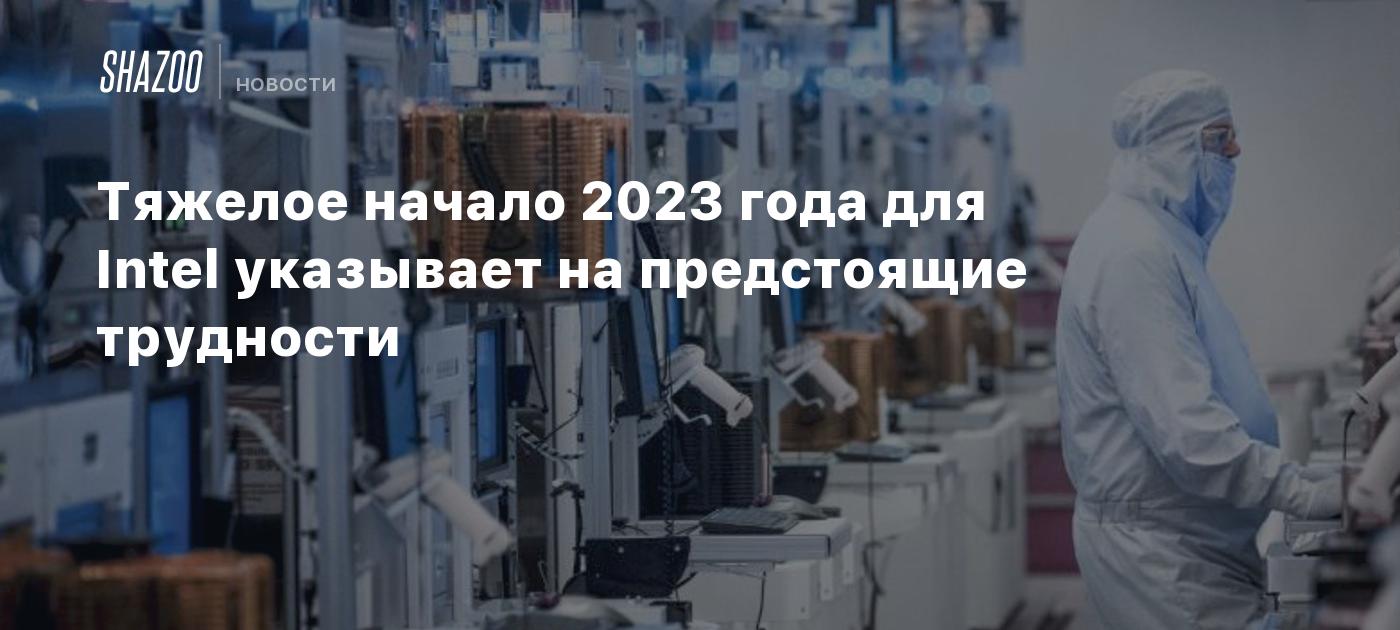 Тяжелое начало 2023 года для Intel указывает на предстоящие трудности - Shazoo