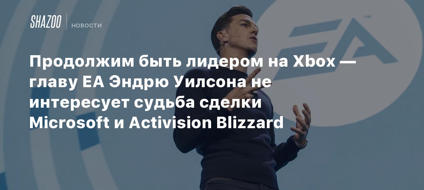 Продолжим быть лидером на Xbox — главу EA Эндрю Уилсона не интересует судьба сделки Microsoft и ...