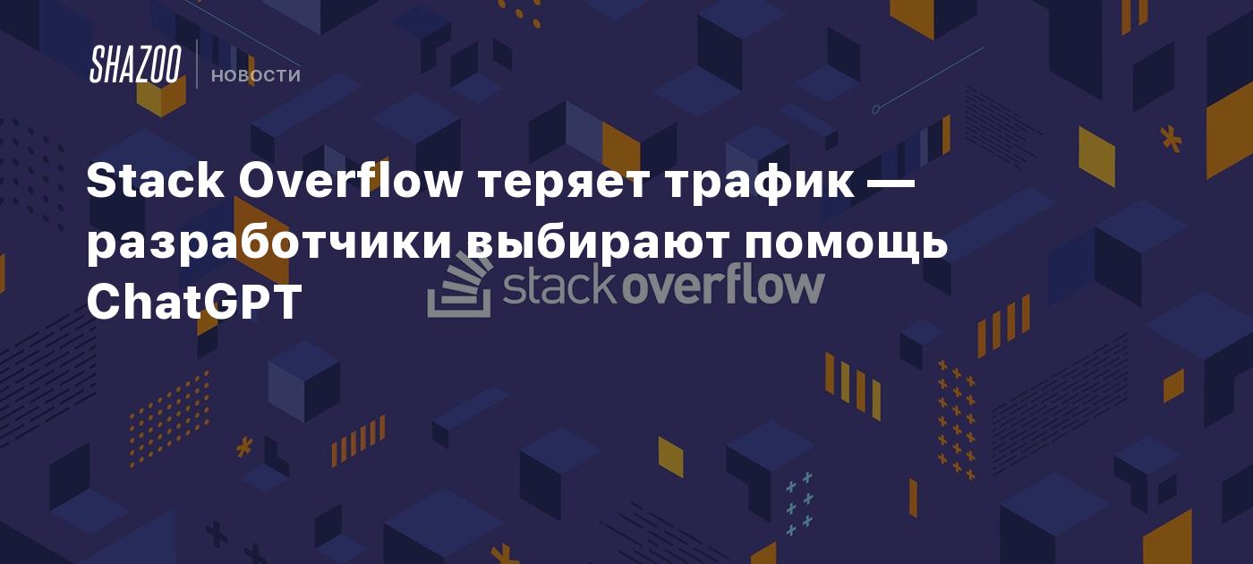 Stack Overflow теряет трафик — разработчики выбирают помощь ChatGPT - Shazoo