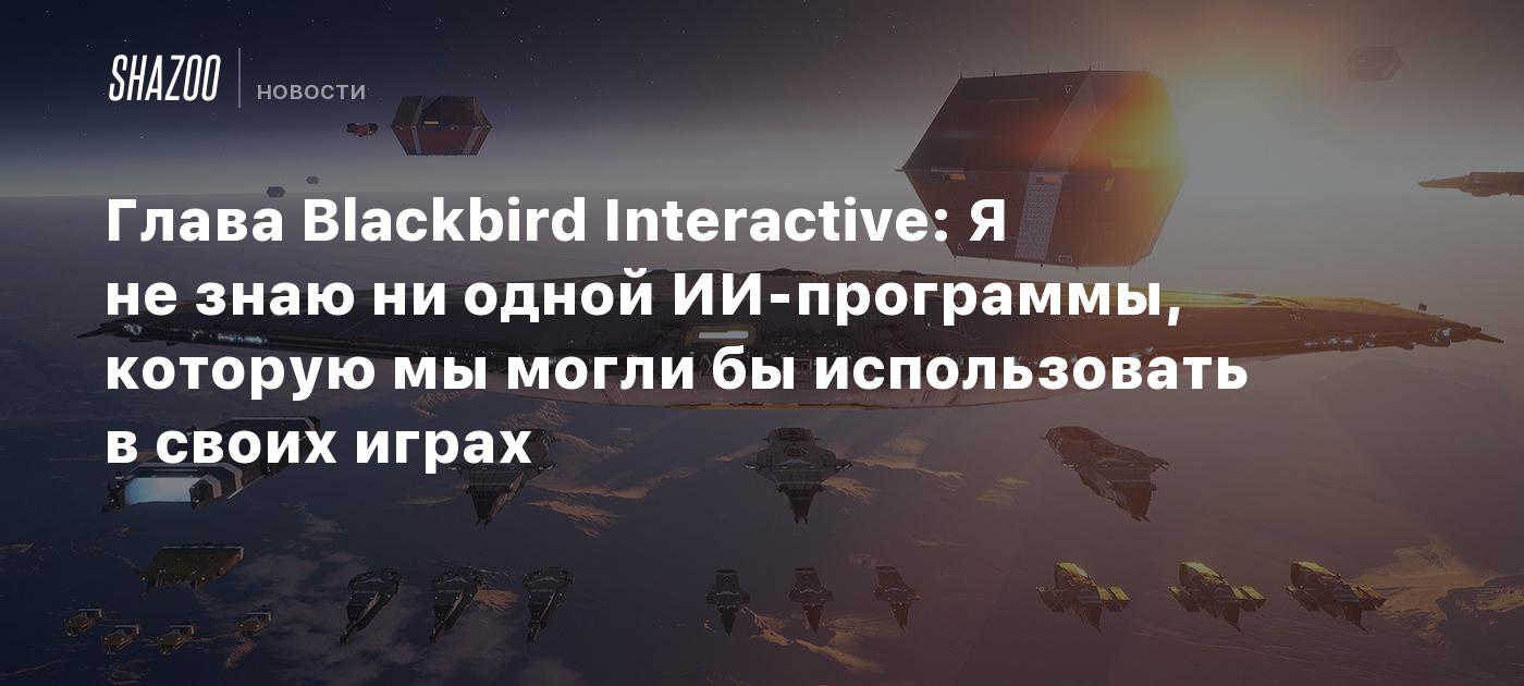 Глава Blackbird Interactive: Я не знаю ни одной ИИ-программы, которую мы могли бы использовать в ...