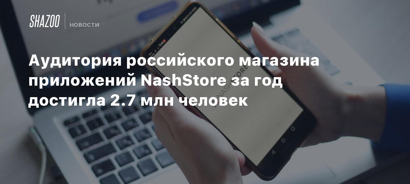 Аудитория российского магазина приложений NashStore за год достигла 2.7 млн человек - Shazoo