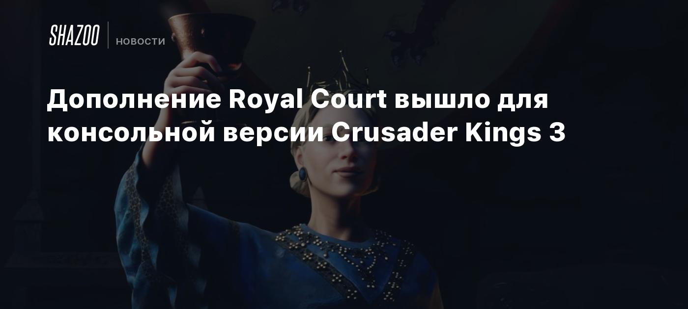 Дополнение Royal Court вышло для консольной версии Crusader Kings 3 - Shazoo