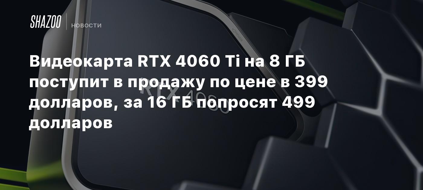 Обновлено: Видеокарта RTX 4060 Ti на 8 ГБ поступит в продажу по цене в 399 долларов, за 16 ГБ ...