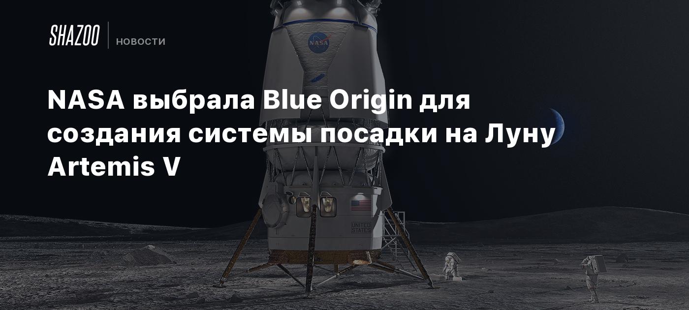 NASA выбрала Blue Origin для создания системы посадки на Луну Artemis V - Shazoo