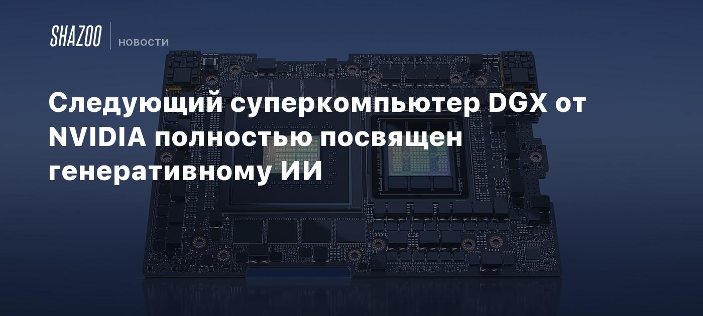 Следующий суперкомпьютер DGX от NVIDIA полностью посвящен генеративному ИИ - Shazoo