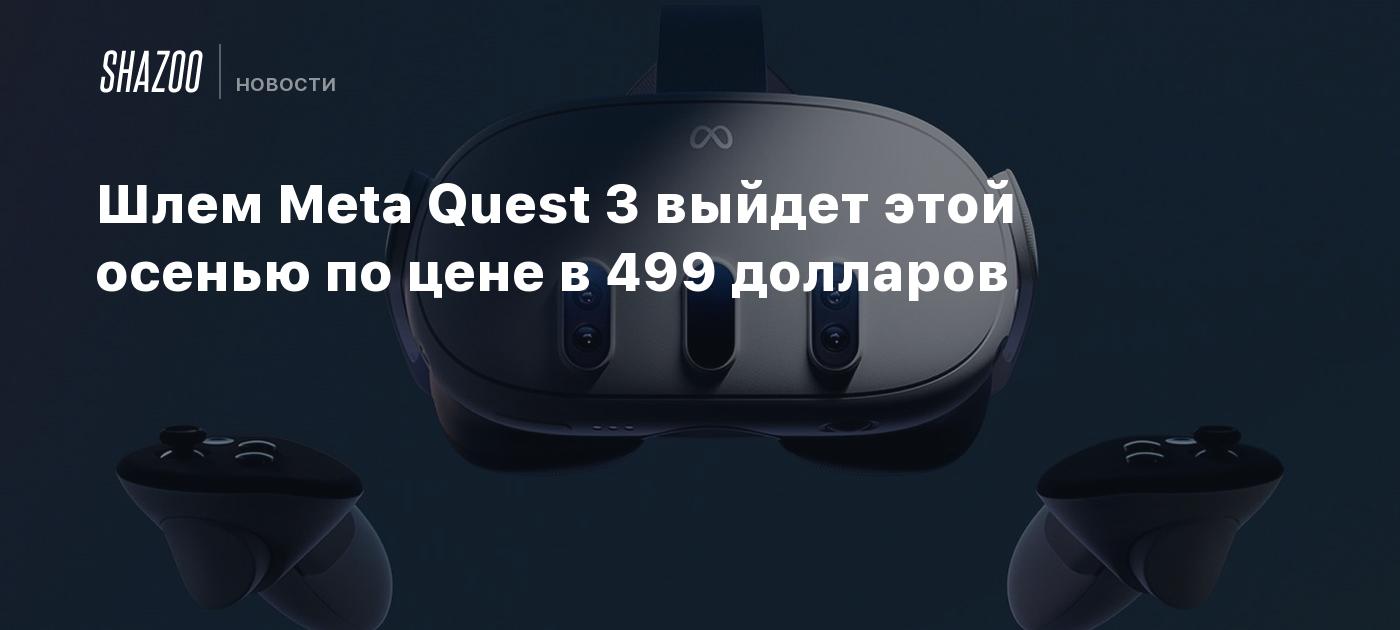 Шлем Meta Quest 3 выйдет этой осенью по цене в 499 долларов - Shazoo