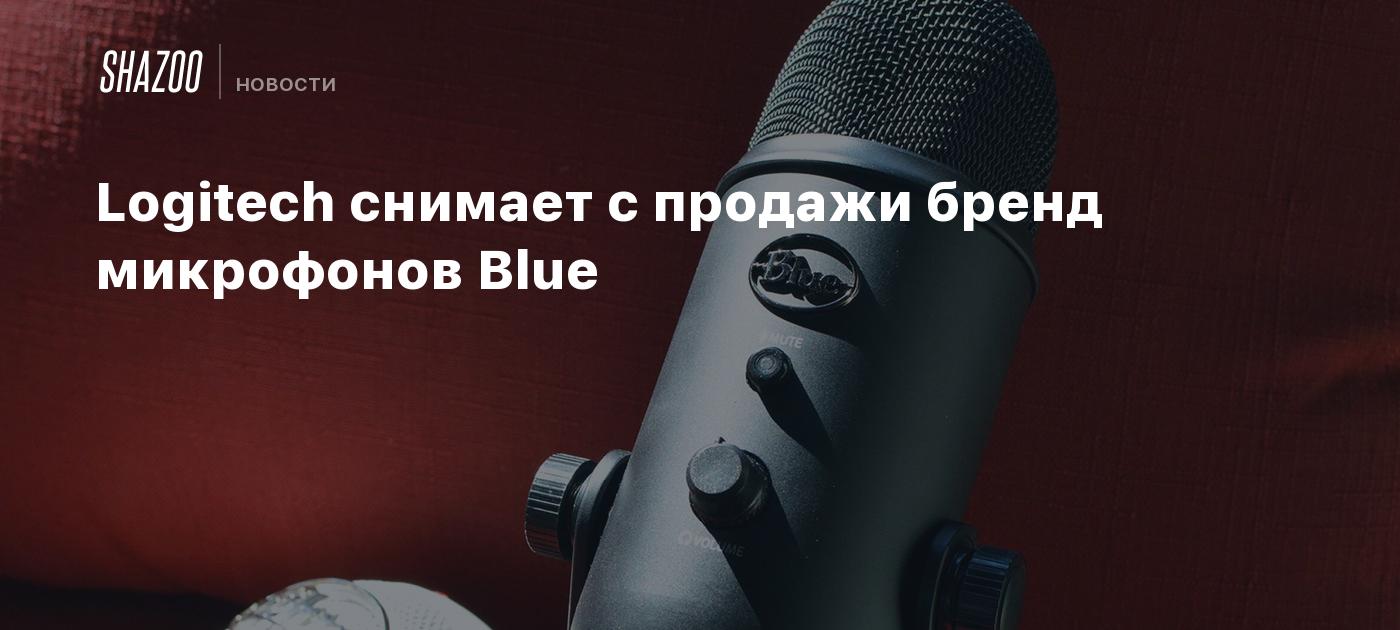 Logitech снимает с продажи бренд микрофонов Blue - Shazoo