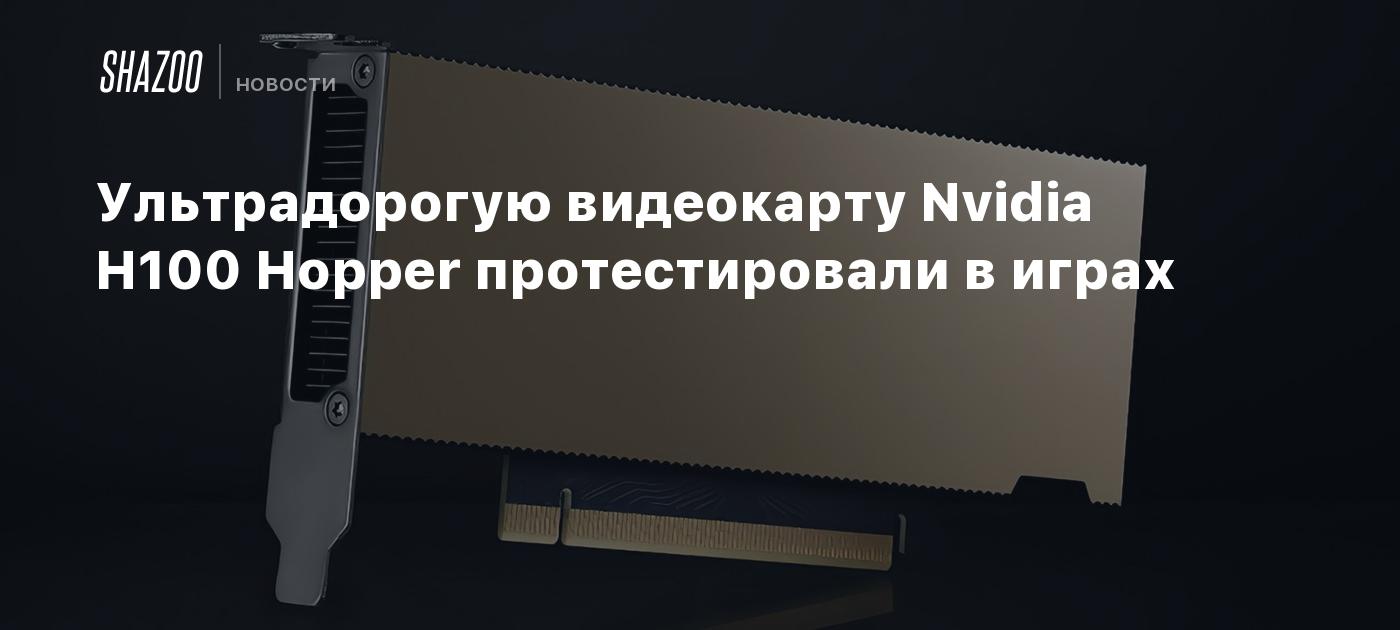 Ультрадорогую видеокарту Nvidia H100 Hopper протестировали в играх - Shazoo