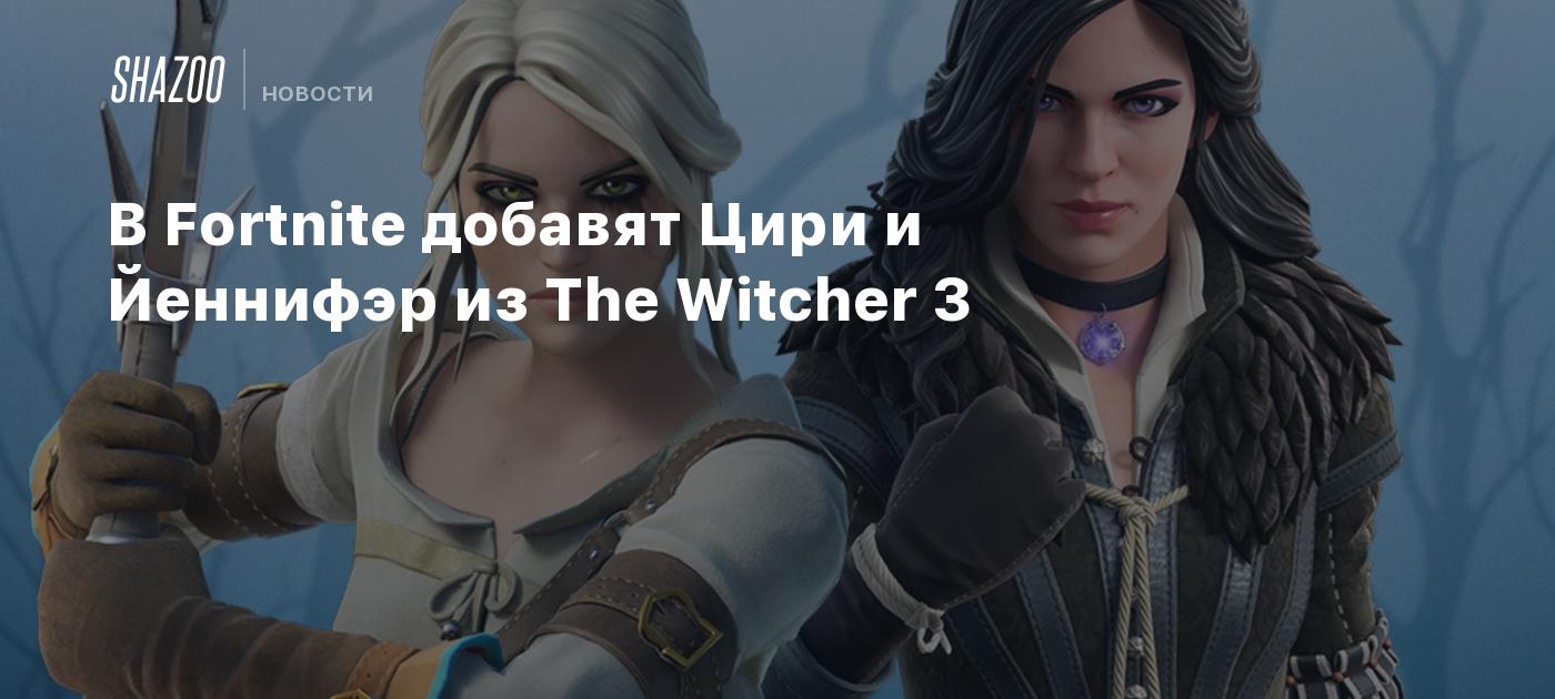 В Fortnite добавят Цири и Йеннифэр из The Witcher 3 - Shazoo