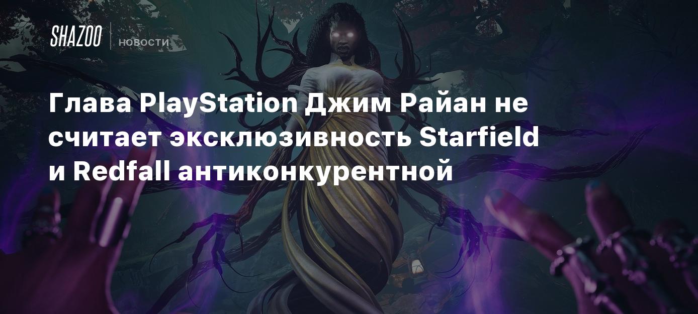 Глава PlayStation Джим Райан не считает эксклюзивность Starfield и Redfall антиконкурентной - Shazoo