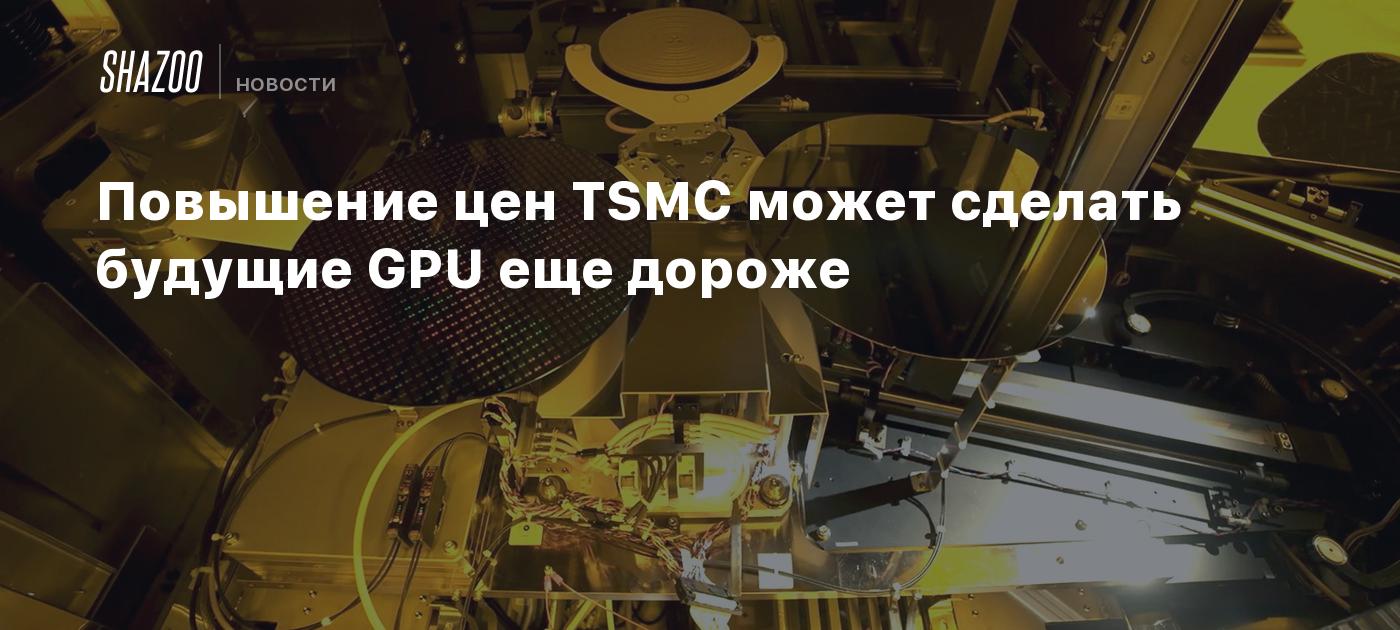Повышение цен TSMC может сделать будущие GPU еще дороже - Shazoo