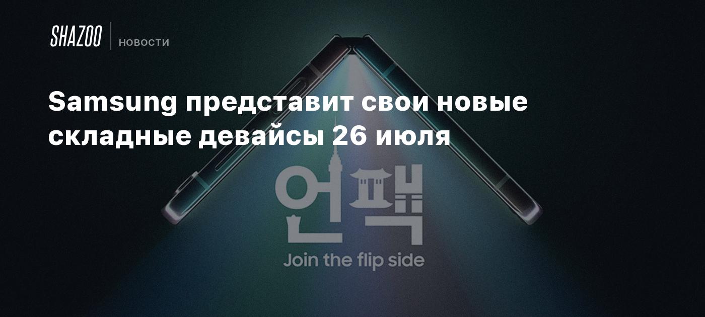 Samsung представит свои новые складные девайсы 26 июля - Shazoo
